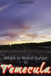 11 Places to Watch the Sunset in Temecula - The Best of Life
