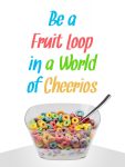 Be a Fruit Loop in a World of Cheerios Inspiration - The Best of Life